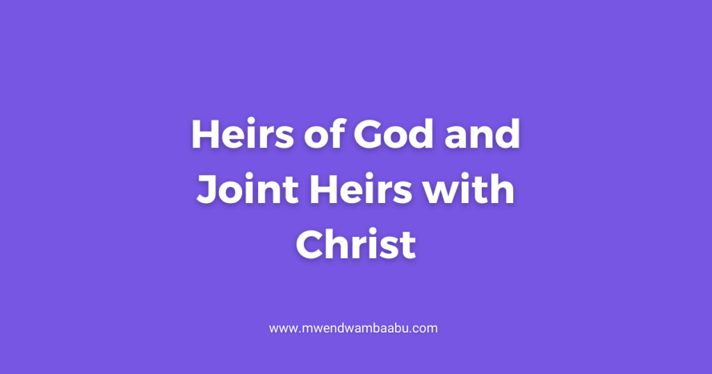 Heirs of God and Joint Heirs with Christ - Mwendwa Mbaabu