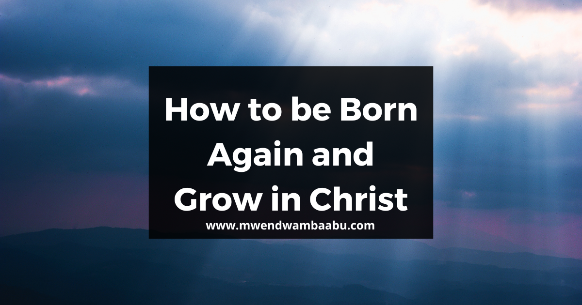 How to be Born Again and Grow in Christ - Mwendwa Mbaabu