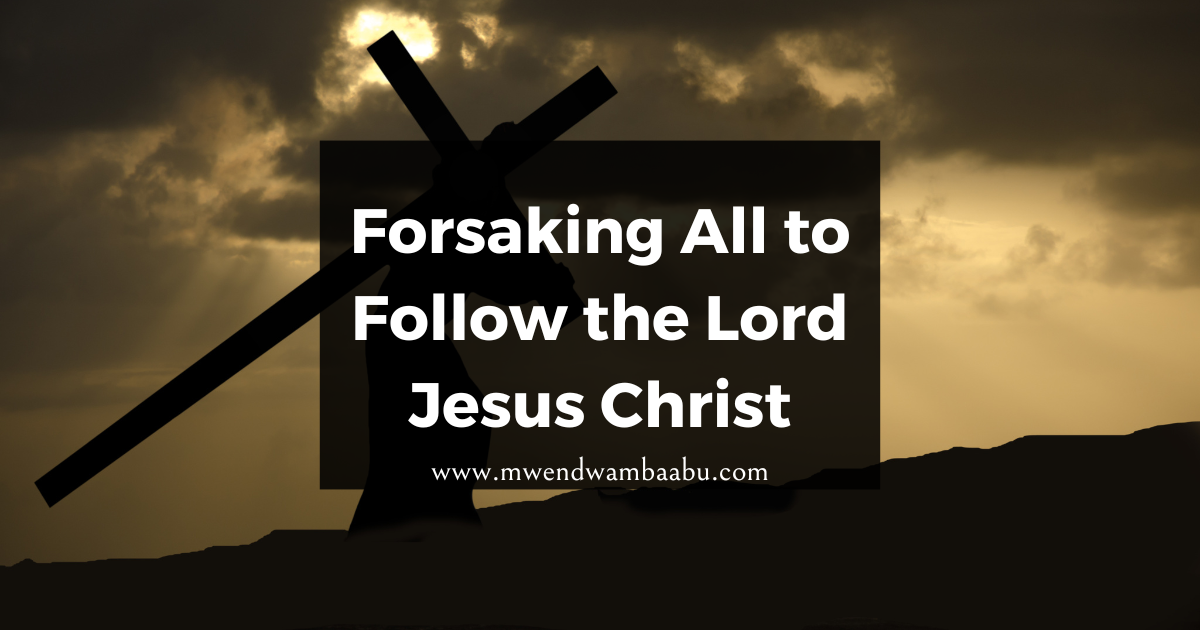 Forsaking All to Follow the Lord Jesus Christ – Mwendwa Mbaabu