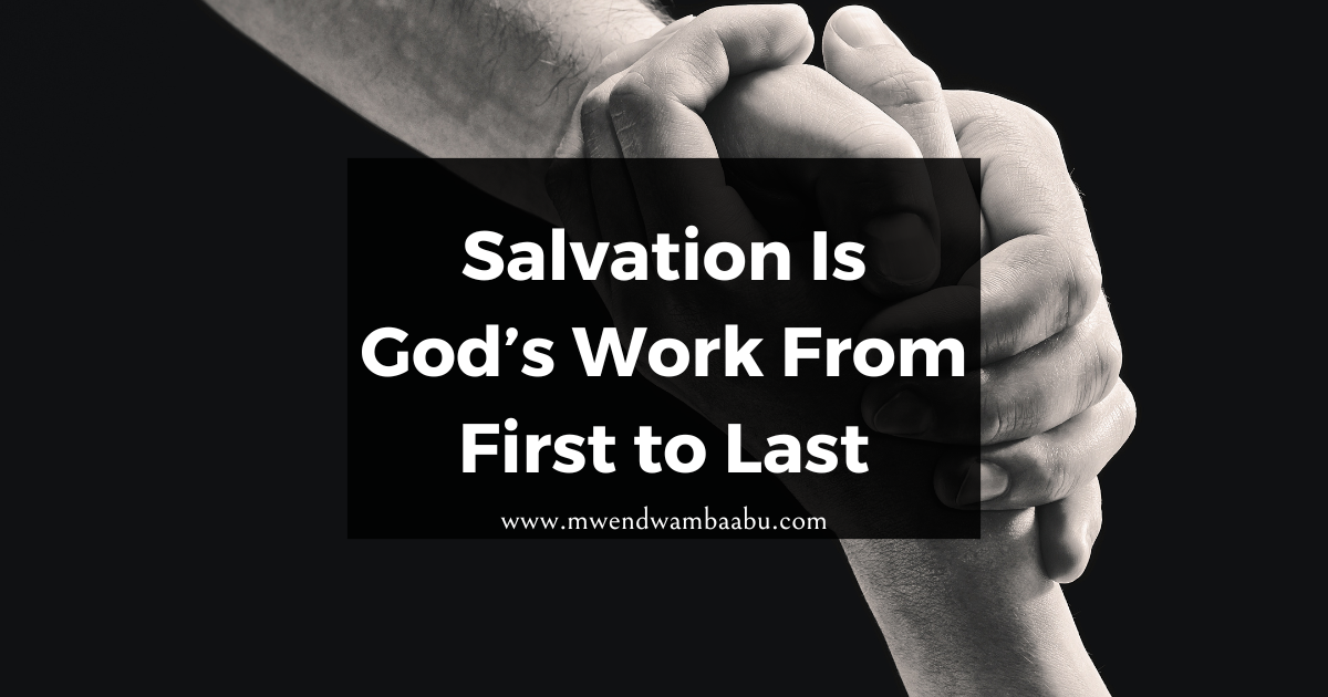 Salvation Is God’s Work From First to Last - Mwendwa Mbaabu