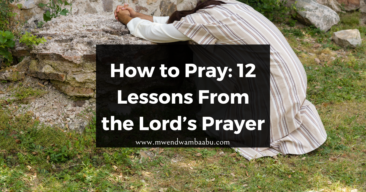 How to Pray: 12 Lessons From the Lord’s Prayer - Mwendwa Mbaabu